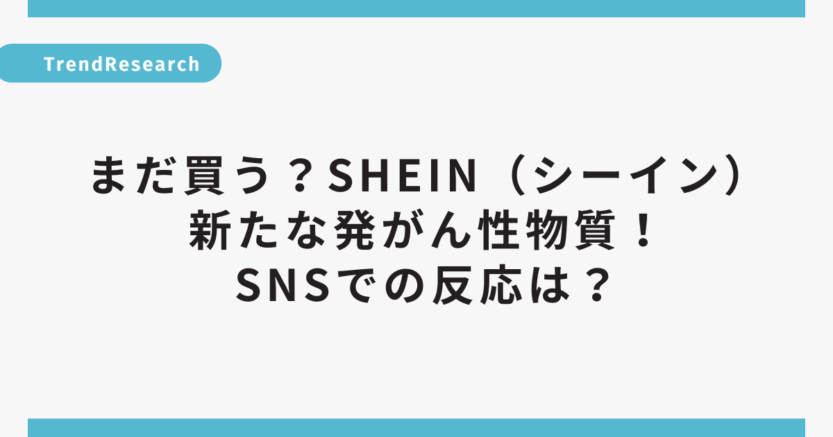 まだ買う？SHEIN（シーイン）に新たな発がん性物質！SNSでの反応は？ | Trend Research